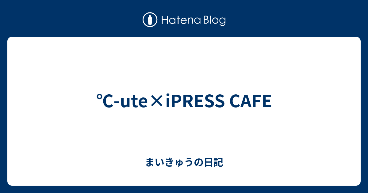 ute×iPRESS CAFE - まいきゅうの日記
