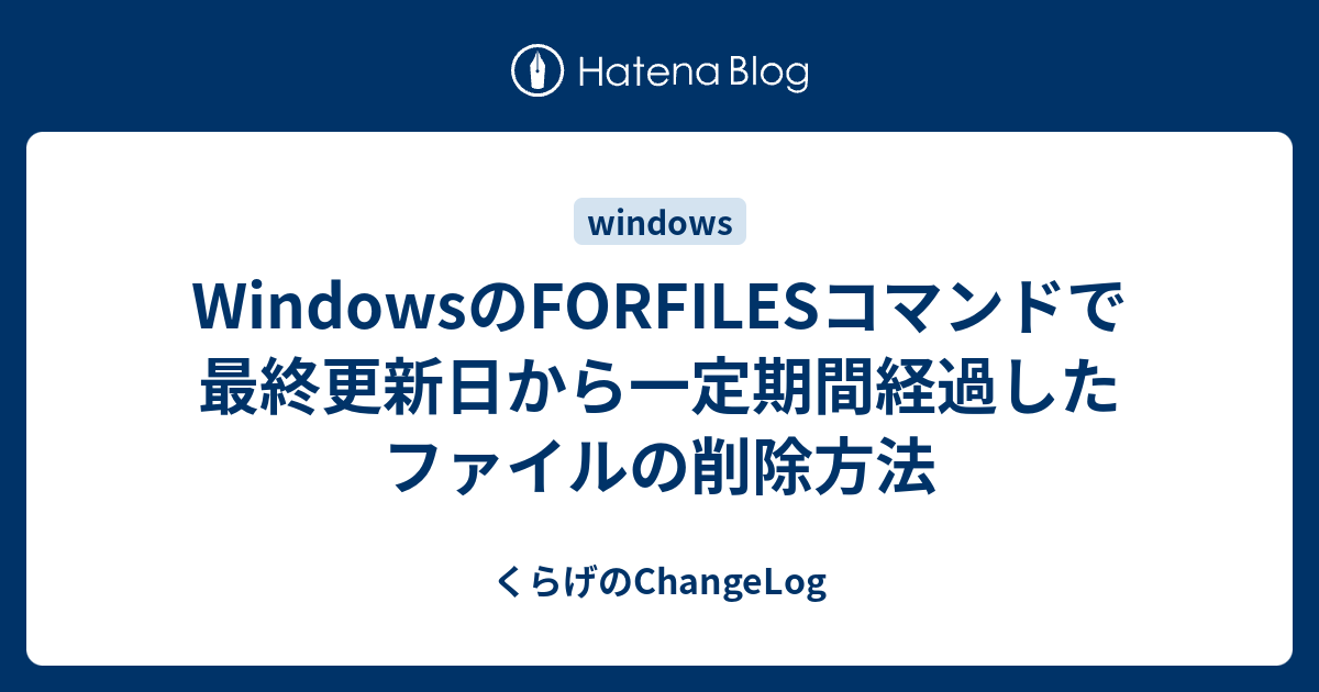 WindowsのFORFILESコマンドで最終更新日から一定期間経過したファイルの削除方法 - くらげのChangeLog