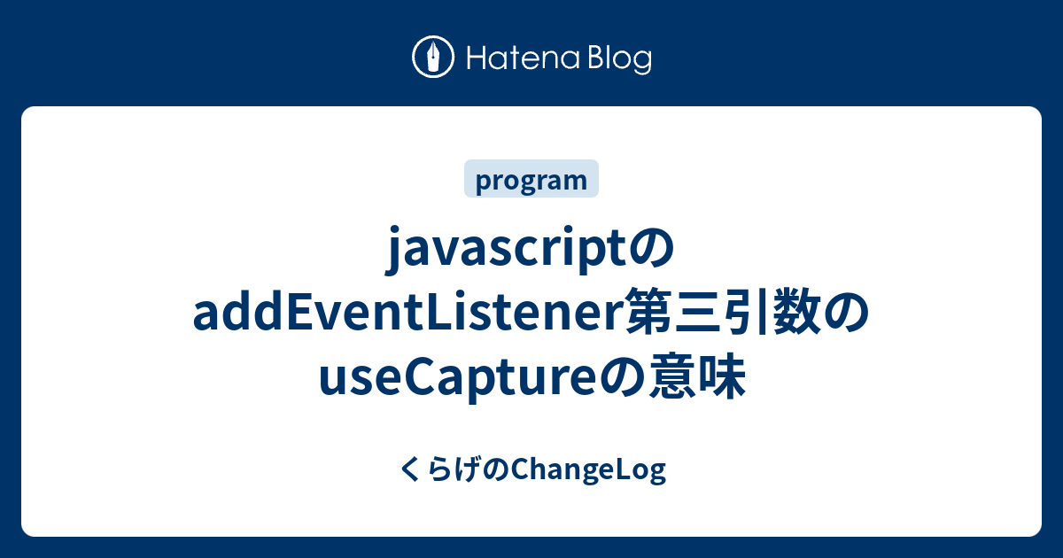 javascriptのaddEventListener第三引数のuseCaptureの意味 - くらげのChangeLog