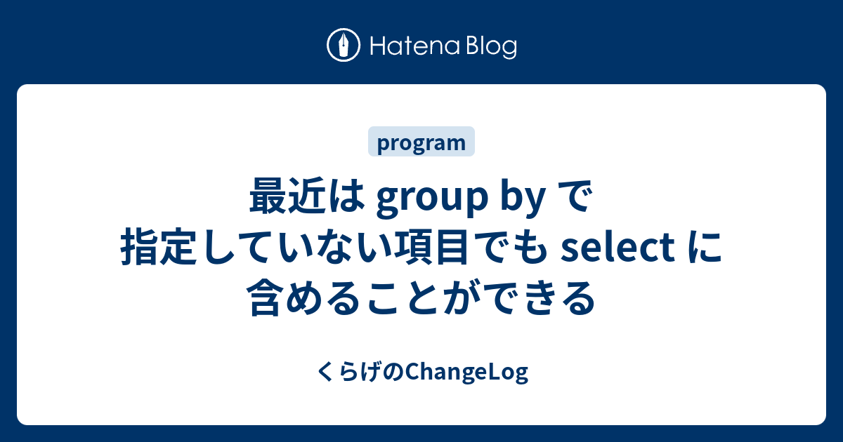 最近は group by で指定していない項目でも select に含めることができる - くらげのChangeLog
