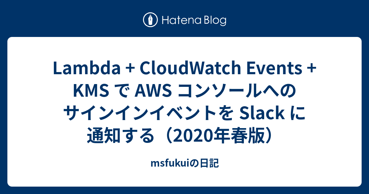 Lambda + CloudWatch Events + KMS で AWS コンソールへのサインインイベントを Slack に通知する（2020年春版） - msfukuiの日記