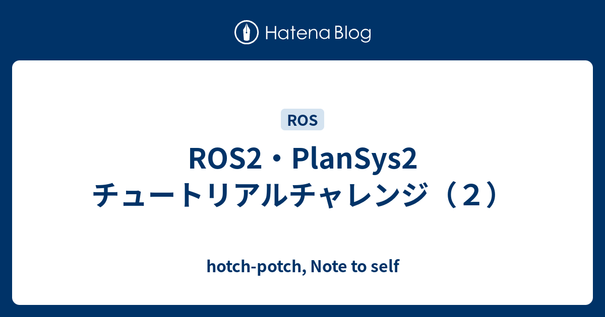 ROS2・PlanSys2 チュートリアルチャレンジ（2） - hotch-potch, Note to self