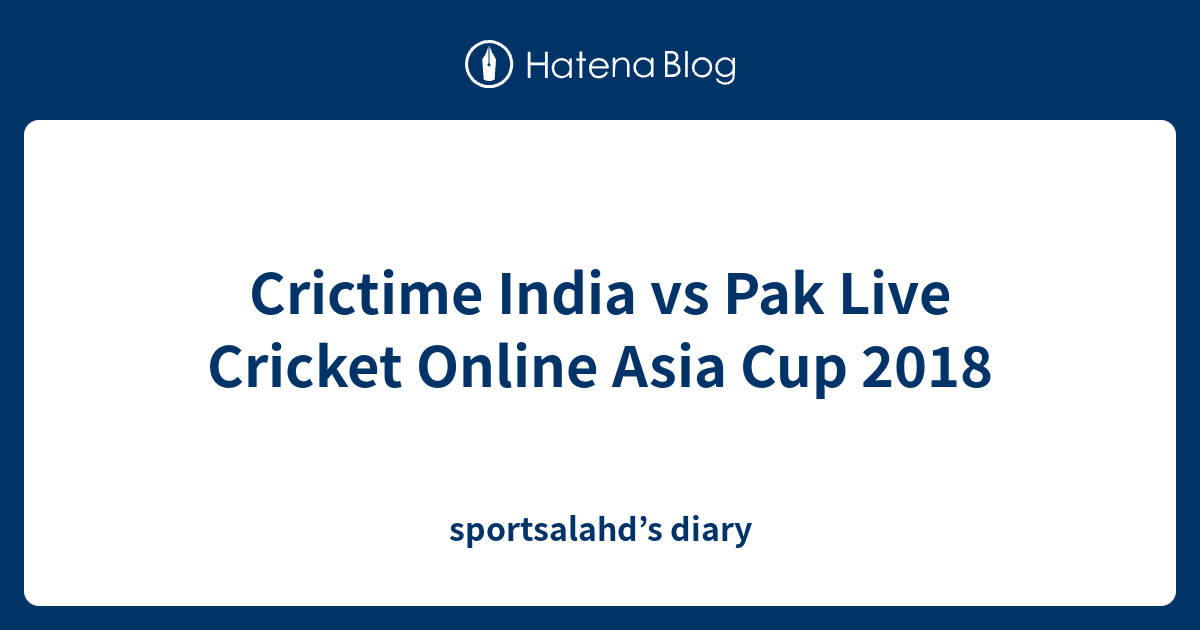 Crictime India vs Pak Live Cricket Online Asia Cup 2018 - sportsalahd’s ...