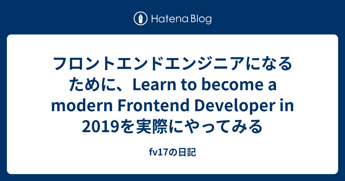 フロントエンドエンジニアになるために、Learn to become a modern Frontend Developer in 2019を ...