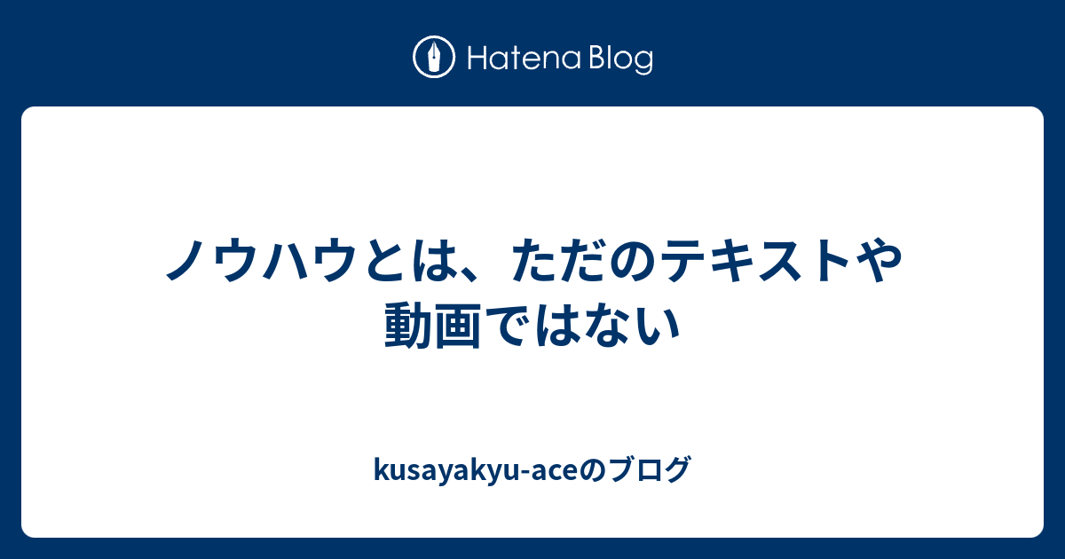 ノウハウとは、ただのテキストや動画ではない - kusayakyu-aceのブログ