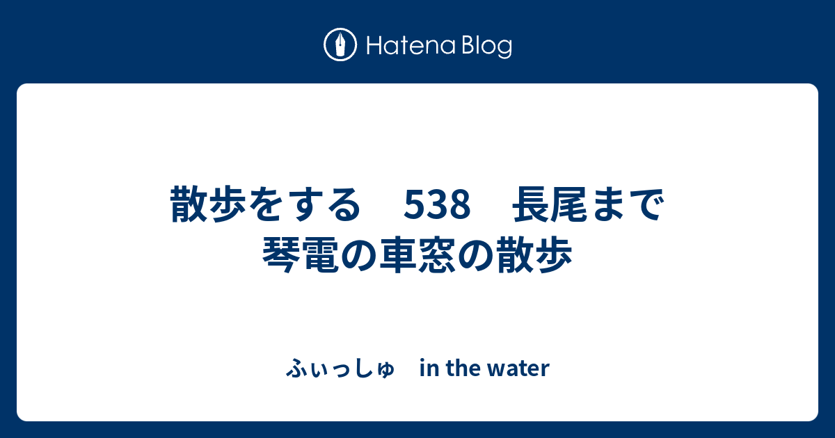 散歩をする 538 長尾まで琴電の車窓の散歩 - ふぃっしゅ in the water