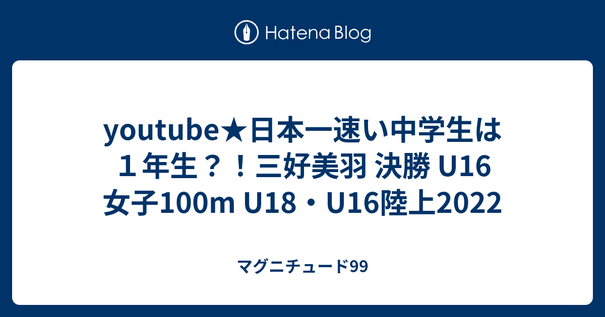 youtube★日本一速い中学生は1年生？！三好美羽 決勝 U16 女子100m U18・U16陸上2022 - マグニチュード99