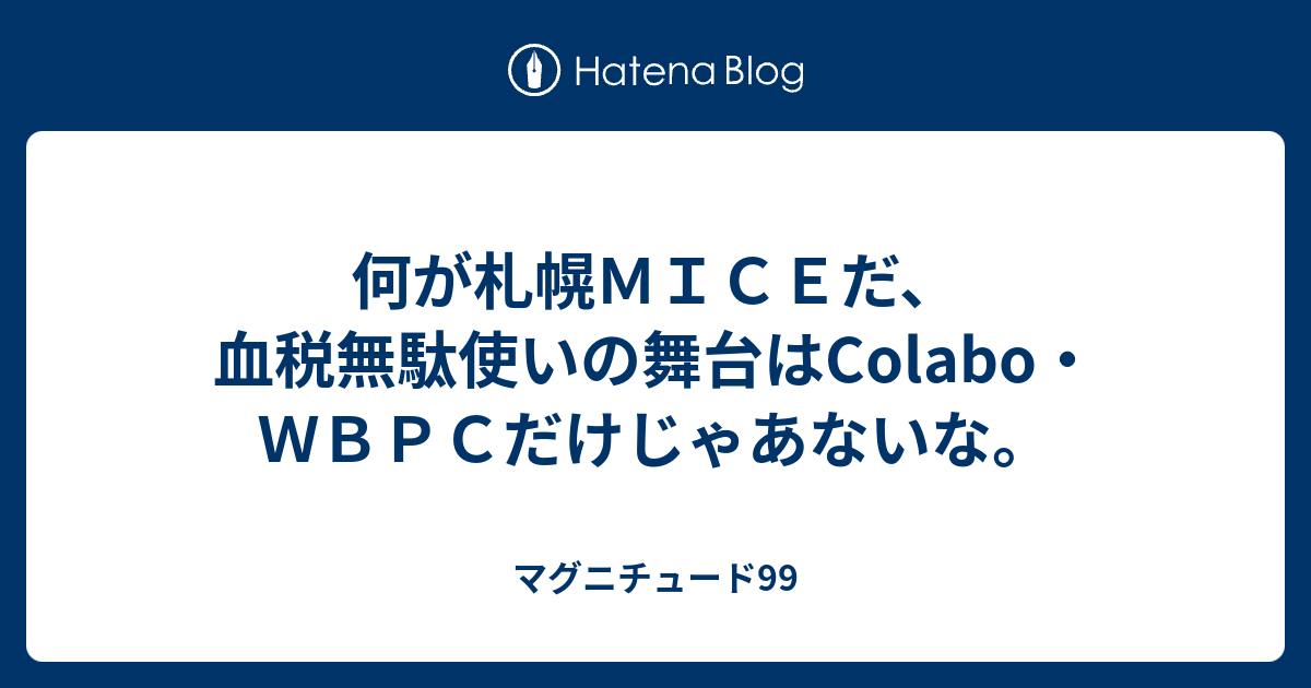 何が札幌MICEだ、血税無駄使いの舞台はColabo・WBPCだけじゃあないな。 - マグニチュード99