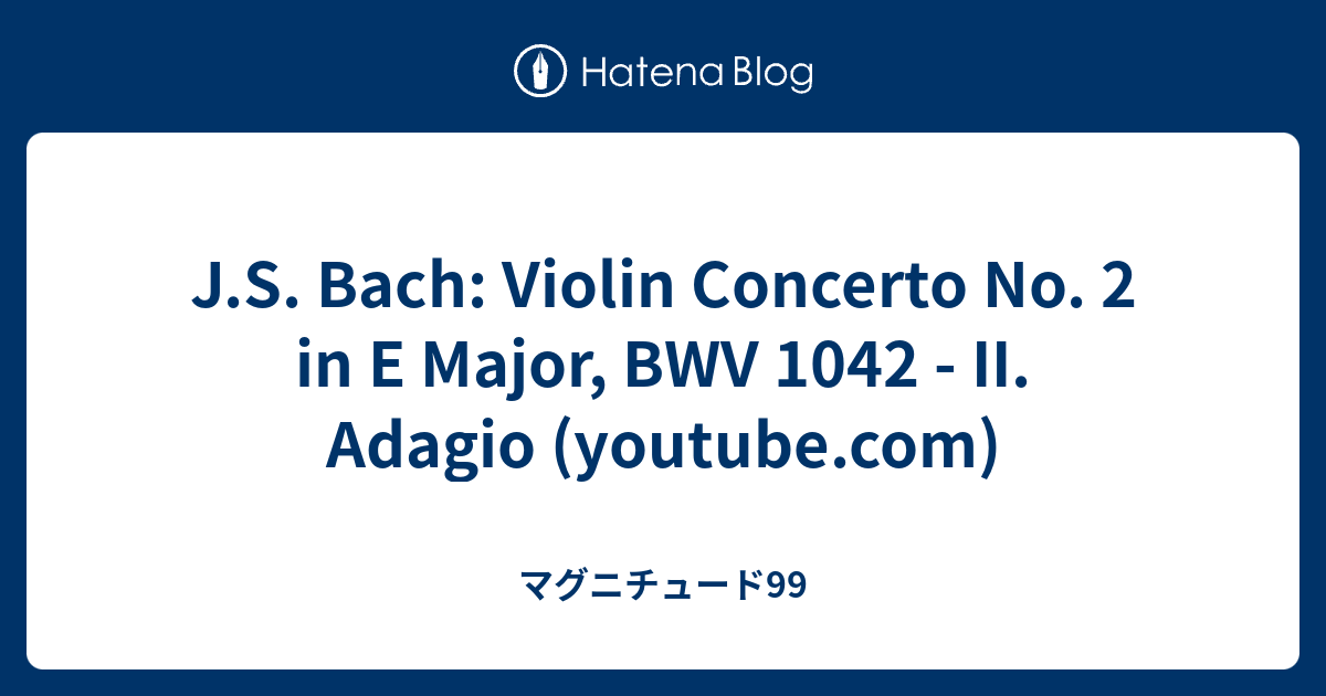 J.S. Bach: Violin Concerto No. 2 in E Major, BWV 1042 - II. Adagio (youtube.com) - マグニチュード99