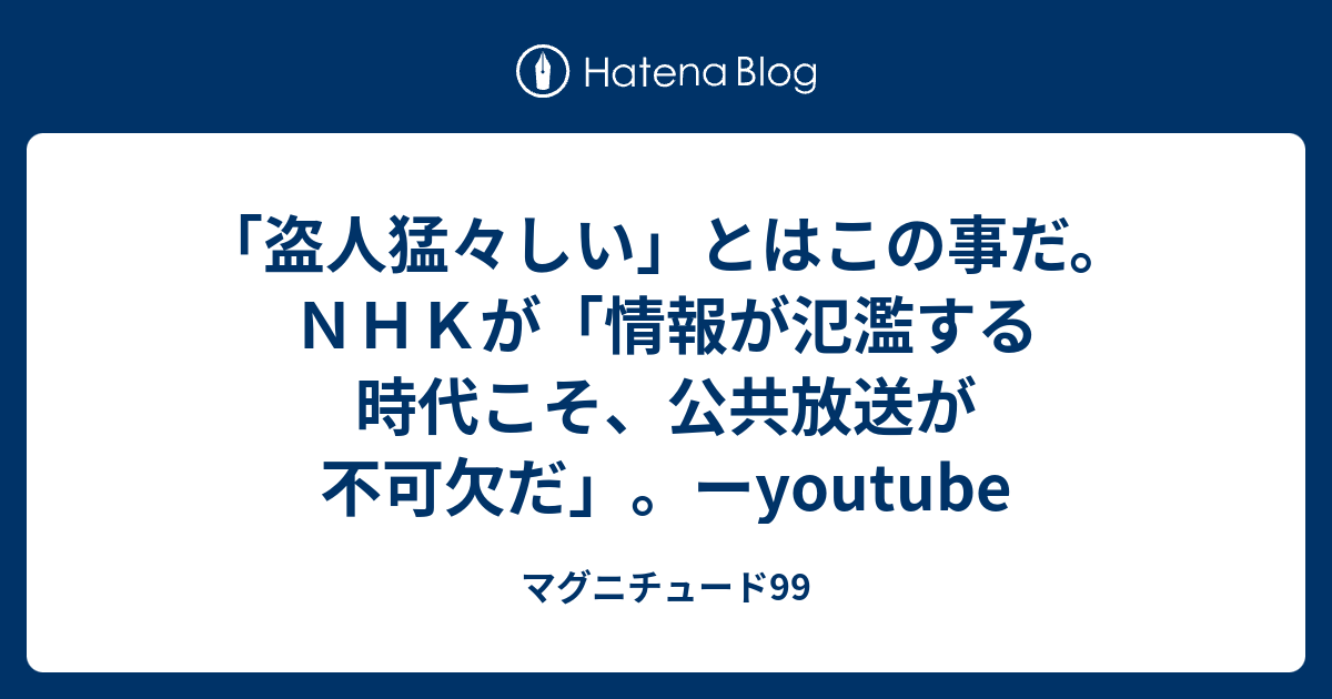 「盗人猛々しい」とはこの事だ。NHKが「情報が氾濫する時代こそ、公共放送が不可欠だ」。ーyoutube - マグニチュード99