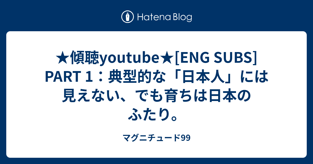 ★傾聴youtube★[ENG SUBS] PART 1：典型的な「日本人」には見えない、でも育ちは日本のふたり。 - マグニチュード99