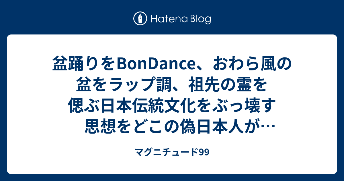盆踊りをBonDance、おわら風の盆をラップ調、祖先の霊を偲ぶ日本伝統文化をぶっ壊す思想をどこの偽日本人が運んだのか？ - マグニチュード99