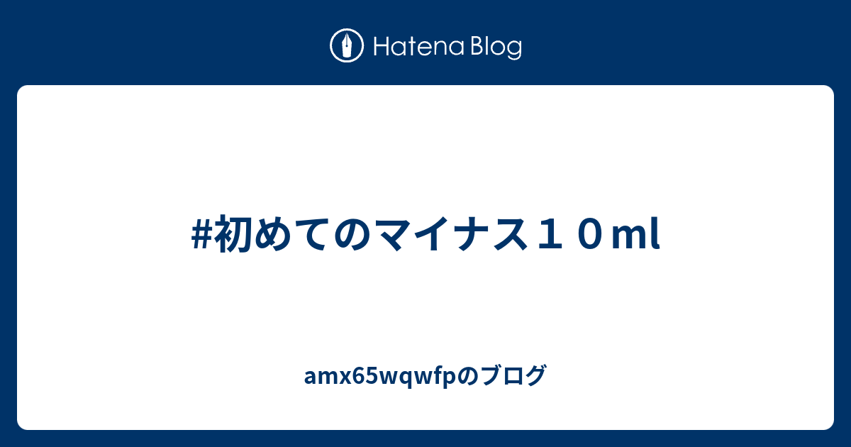 #初めてのマイナス10ml - amx65wqwfpのブログ