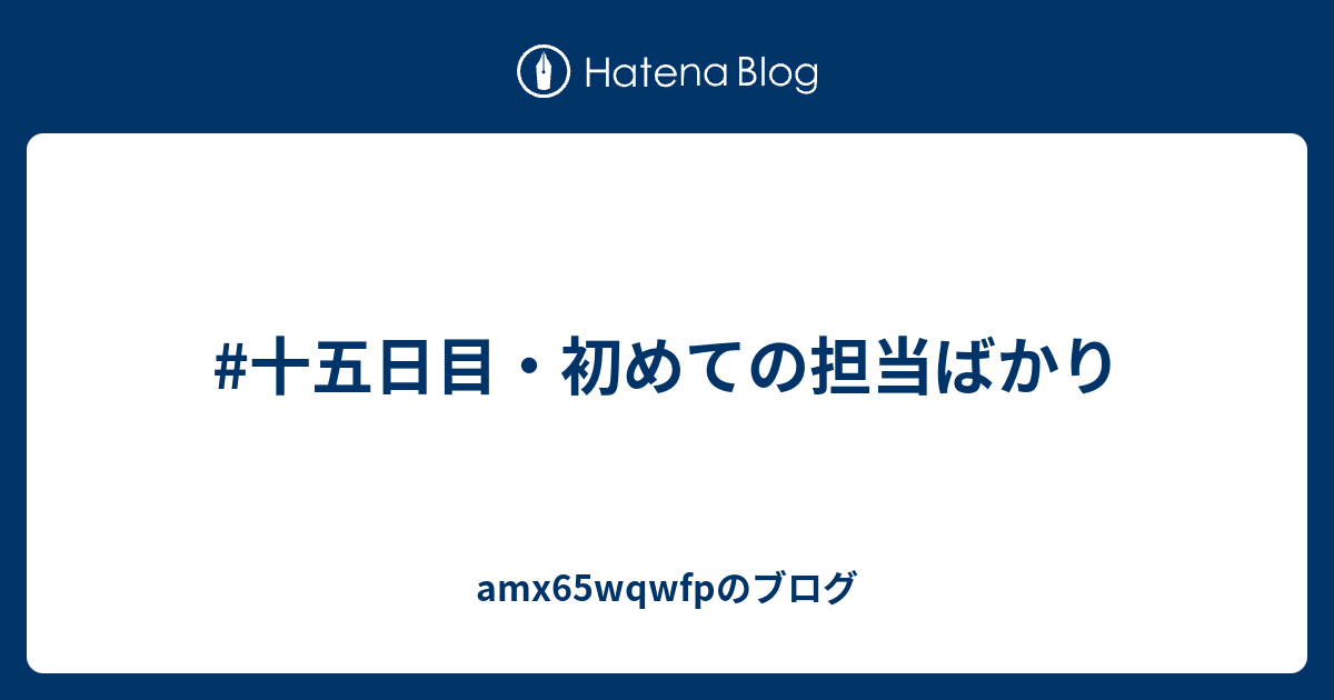#十五日目・初めての担当ばかり - amx65wqwfpのブログ