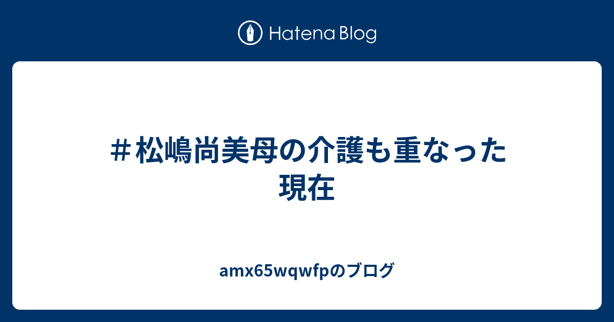 ＃松嶋尚美母の介護も重なった現在 - amx65wqwfpのブログ