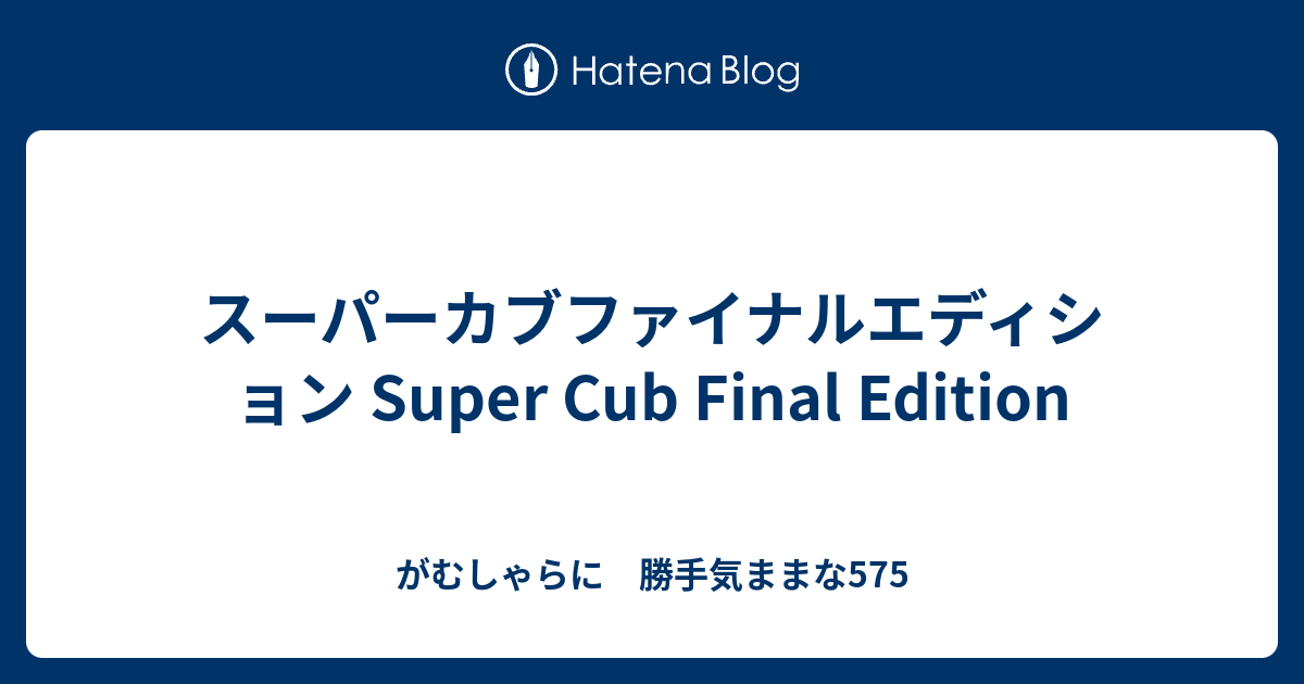 スーパーカブファイナルエディション Super Cub Final Edition - がむしゃらに 勝手気ままな575