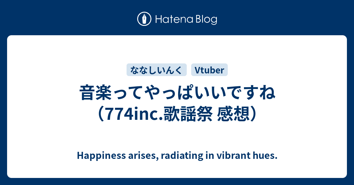 音楽ってやっぱいいですね（774inc.歌謡祭 感想） - Happiness arises, radiating in vibrant hues.