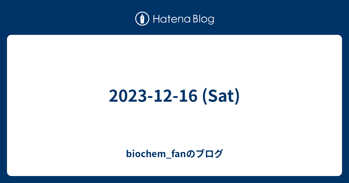 2023-12-16 (Sat) - biochem_fanのブログ