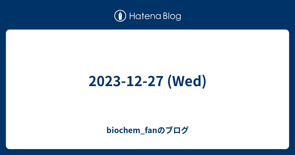 2023-12-27 (Wed) - biochem_fanのブログ