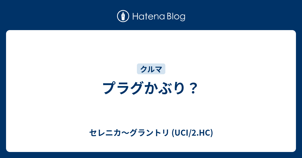 プラグかぶり？ - セレニカ～グラントリ (UCI/2.HC)