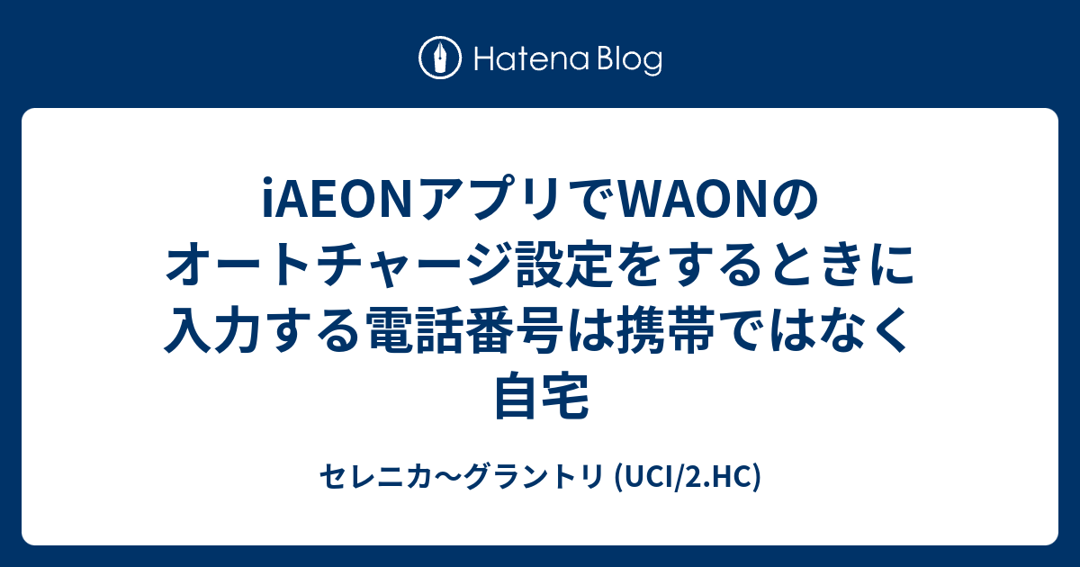 iAEONアプリでWAONのオートチャージ設定をするときに入力する電話番号は携帯ではなく自宅 - セレニカ～グラントリ (UCI/2.HC)