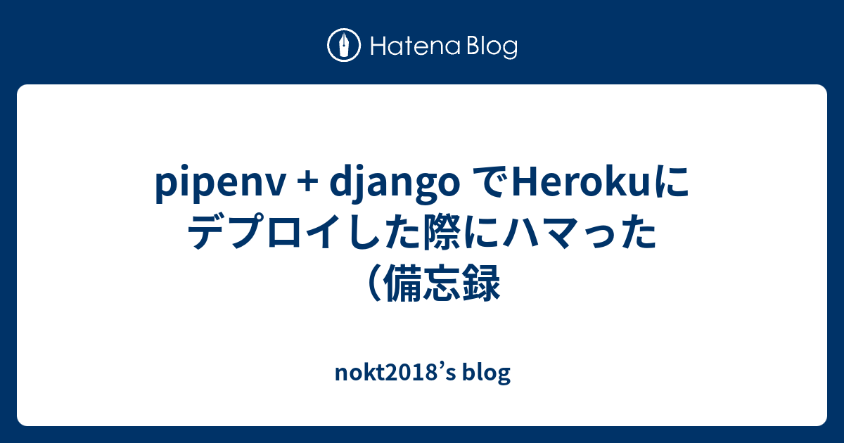 pipenv + django でHerokuにデプロイした際にハマった（備忘録 - nokt2018’s blog