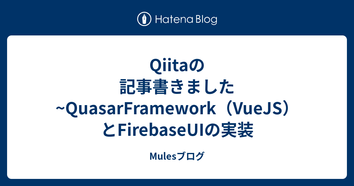 Qiitaの記事書きました~QuasarFramework（VueJS）とFirebaseUIの実装 - Mulesブログ