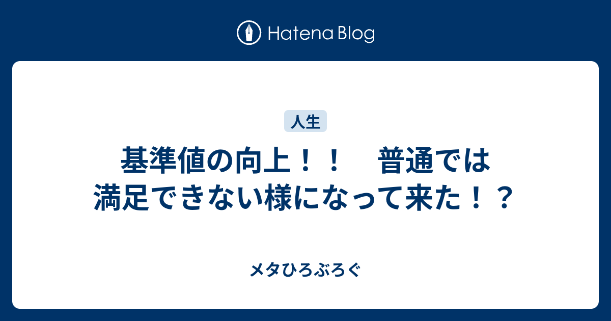 基準値の向上！！ 普通では満足できない様になって来た！？ - メタひろぶろぐ