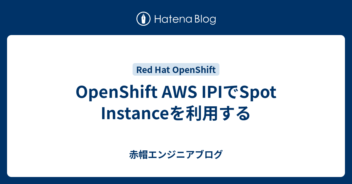 OpenShift AWS IPIでSpot Instanceを利用する - 赤帽エンジニアブログ