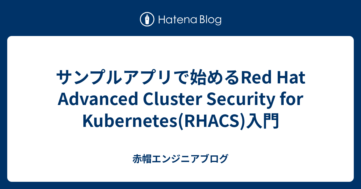 サンプルアプリで始めるRed Hat Advanced Cluster Security for Kubernetes(RHACS)入門 ...