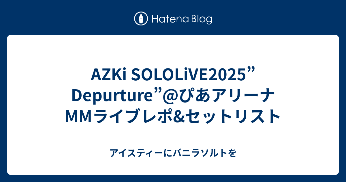 AZKi SOLOLiVE2025”Depurture”@ぴあアリーナMMライブレポ&セットリスト - アイスティーにバニラソルトを