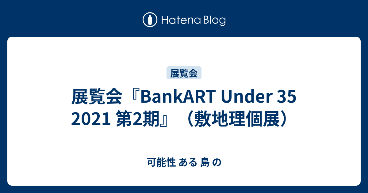 展覧会『BankART Under 35 2021 第2期』（敷地理個展） - 可能性 ある 島 の