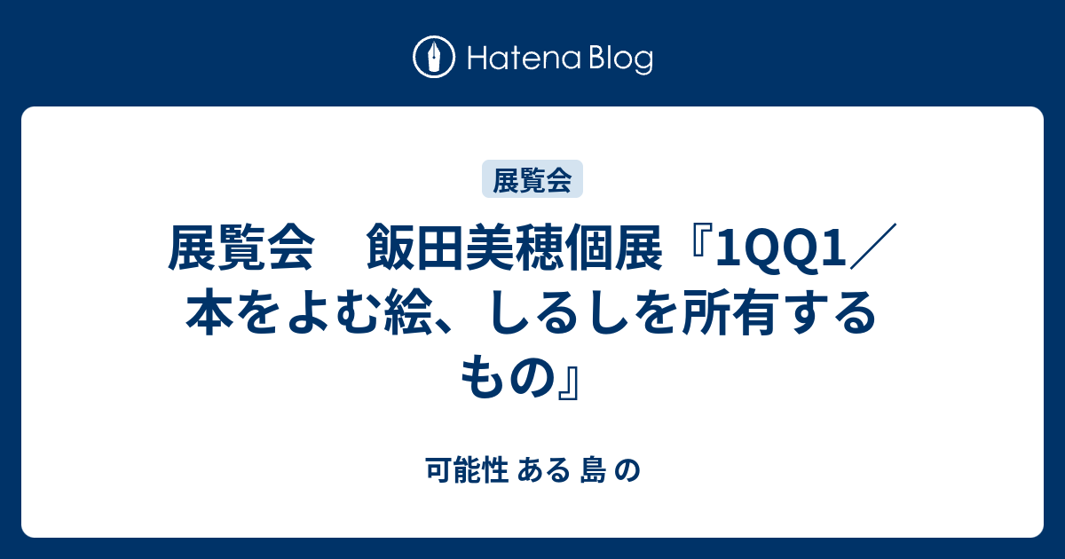 展覧会 飯田美穂個展『1QQ1／本をよむ絵、しるしを所有するもの』 - 可能性 ある 島 の