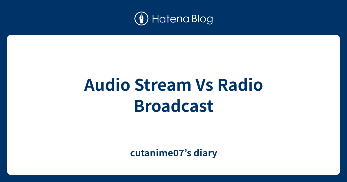 Audio Stream Vs Radio Broadcast - cutanime07’s diary