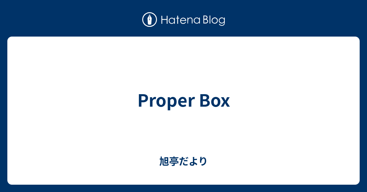 Proper Box - 旭亭だより