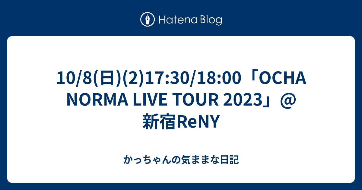 10/8(日)(2)17:30/18:00「OCHA NORMA LIVE TOUR 2023」@新宿ReNY - かっちゃんの気ままな日記