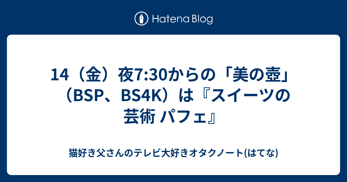 14（金）夜7:30からの「美の壺」（BSP、BS4K）は『スイーツの芸術 パフェ』 - 猫好き父さんのテレビ大好きオタクノート(はてな)
