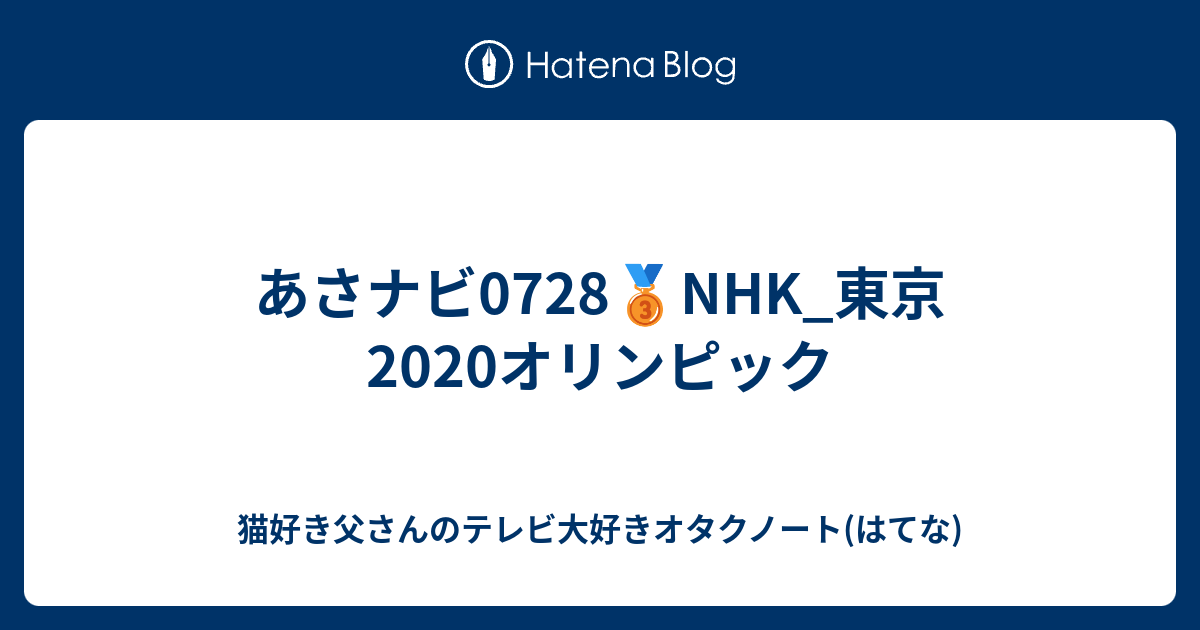 あさナビ0728🥉NHK_東京2020オリンピック - 猫好き父さんのテレビ大好きオタクノート(はてな)
