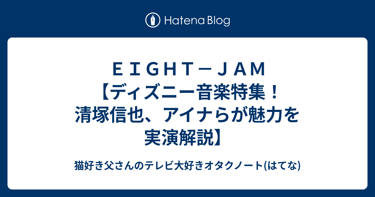 EIGHT－JAM 【ディズニー音楽特集！清塚信也、アイナらが魅力を実演解説】 - 猫好き父さんのテレビ大好きオタクノート(はてな)