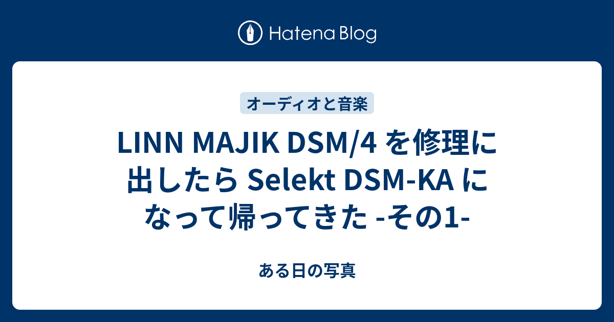 LINN MAJIK DSM/4 を修理に出したら Selekt DSM-KA になって帰ってきた -その1- - ある日の写真