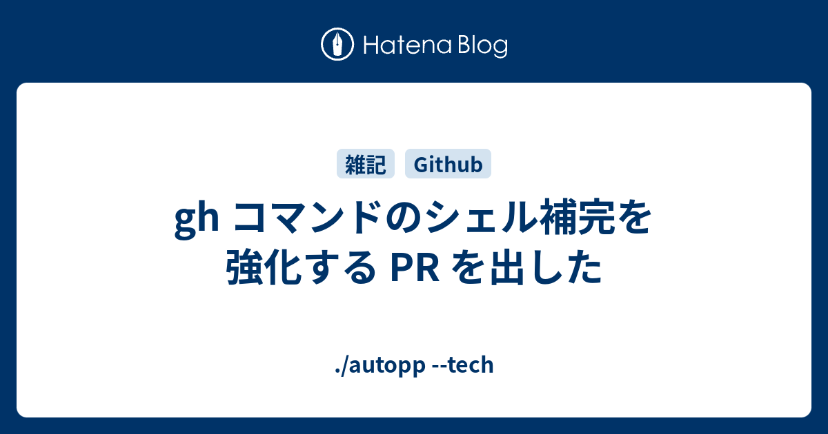 gh コマンドのシェル補完を強化する PR を出した - ./autopp --tech
