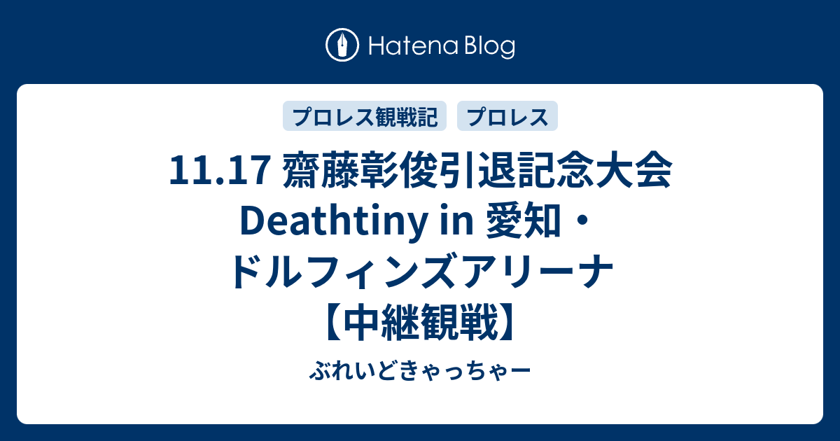 11.17 齋藤彰俊引退記念大会 Deathtiny in 愛知・ドルフィンズアリーナ【中継観戦】 - ぶれいどきゃっちゃー