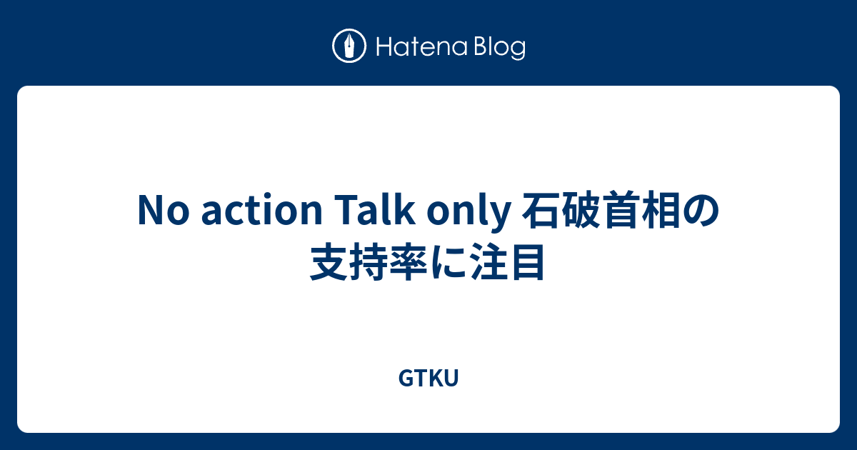 No action Talk only 石破首相の支持率に注目 - GTKU