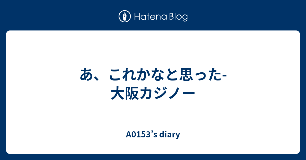 あ、これかなと思った-大阪カジノー - A0153’s diary