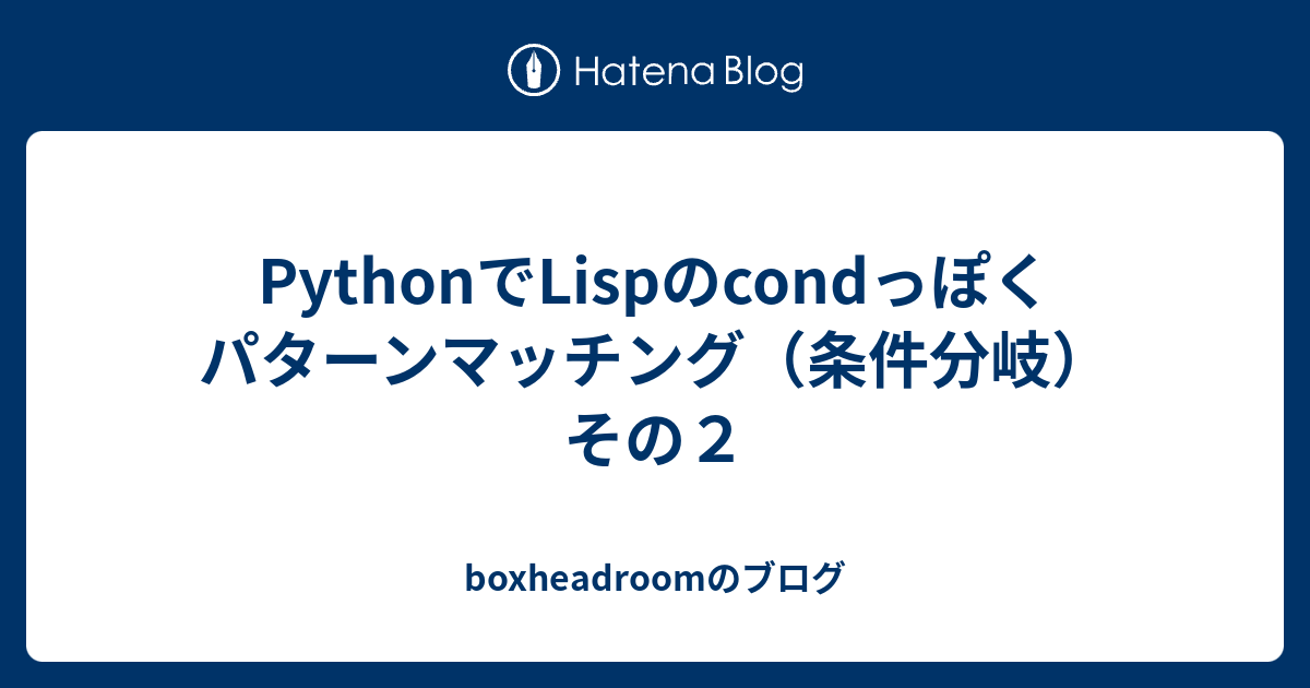 PythonでLispのcondっぽくパターンマッチング（条件分岐） その2 - boxheadroomのブログ