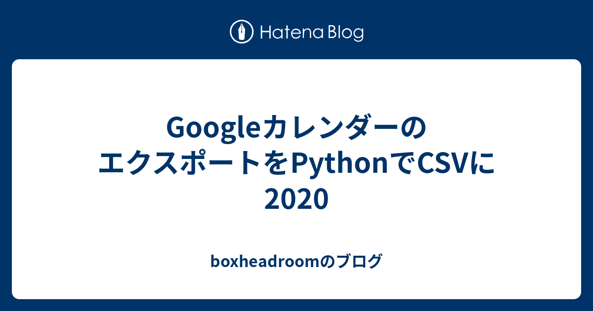 GoogleカレンダーのエクスポートをPythonでCSVに 2020 - boxheadroomのブログ
