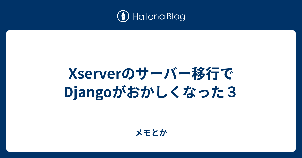 Xserverのサーバー移行でDjangoがおかしくなった3 - メモとか