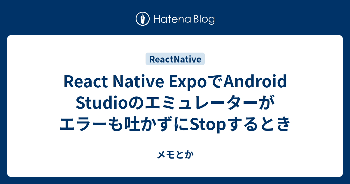 React Native ExpoでAndroid Studioのエミュレーターがエラーも吐かずにStopするとき - メモとか