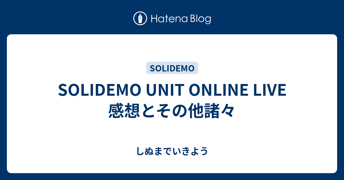 SOLIDEMO UNIT ONLINE LIVE 感想とその他諸々 - しぬまでいきよう