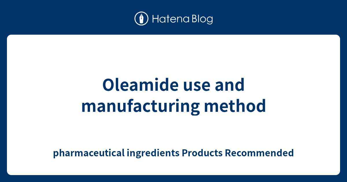 Oleamide use and manufacturing method - pharmaceutical ingredients ...